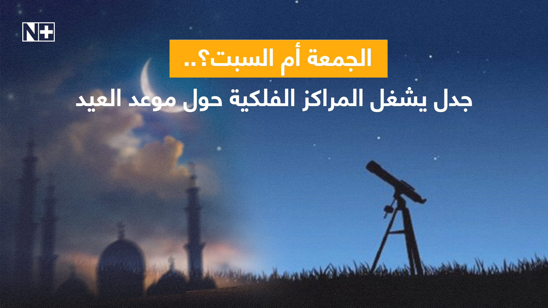 الجمعة أم السبت؟ جدل يشغل المراكز الفلكية حول موعد العيد